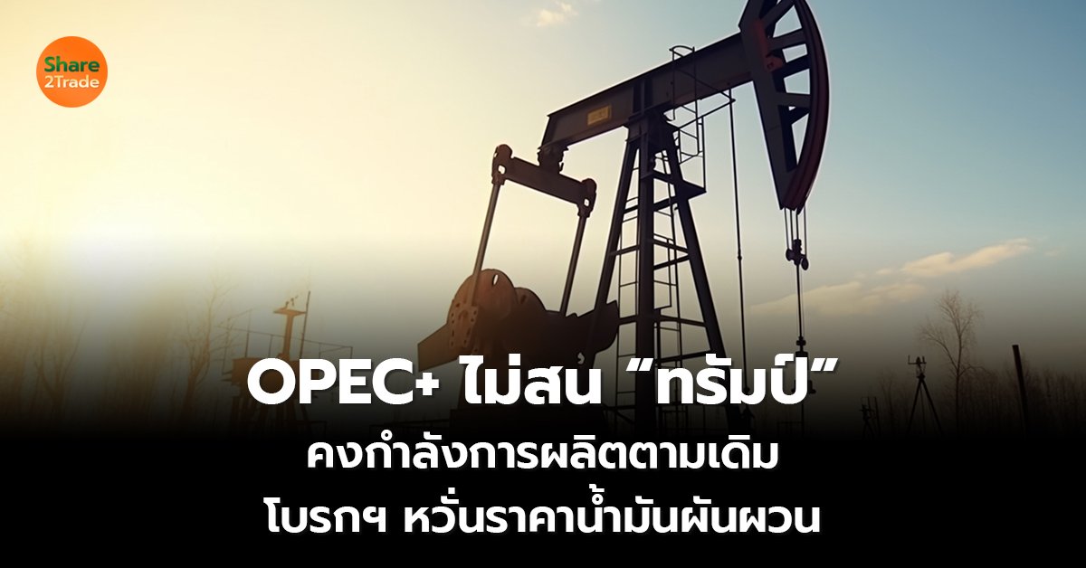 OPEC+ ไม่สน “ทรัมป์” คงกำลังการผลิตตามเดิม โบรกฯ หวั่นราคาน้ำมันผันผวน | Share2Trade
